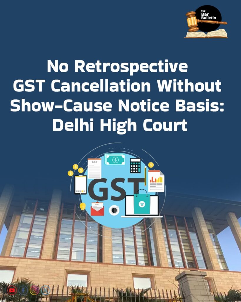 Delhi High Court: No Retrospective GST Cancellation Without Show-Cause ...